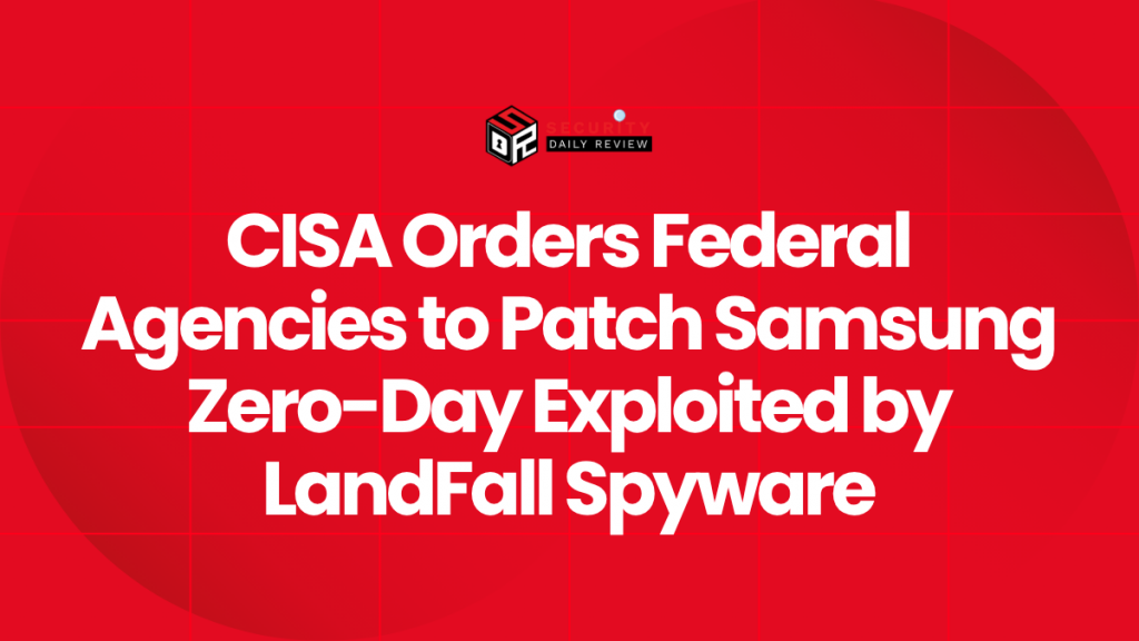 CISA Orders Federal Agencies to Patch Samsung Zero-Day Exploited by ...