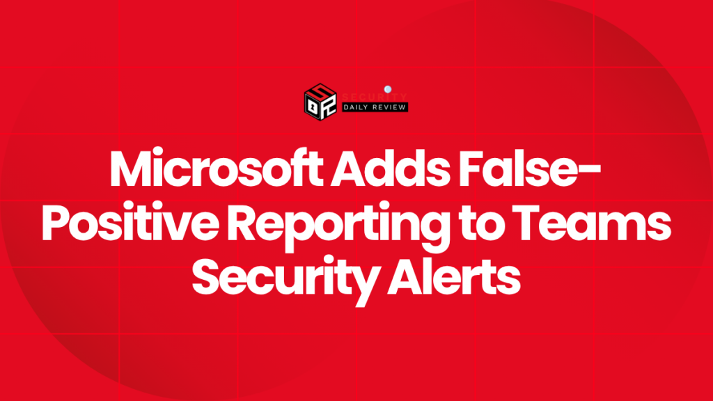 Microsoft Adds False-Positive Reporting to Teams Security Alerts ...