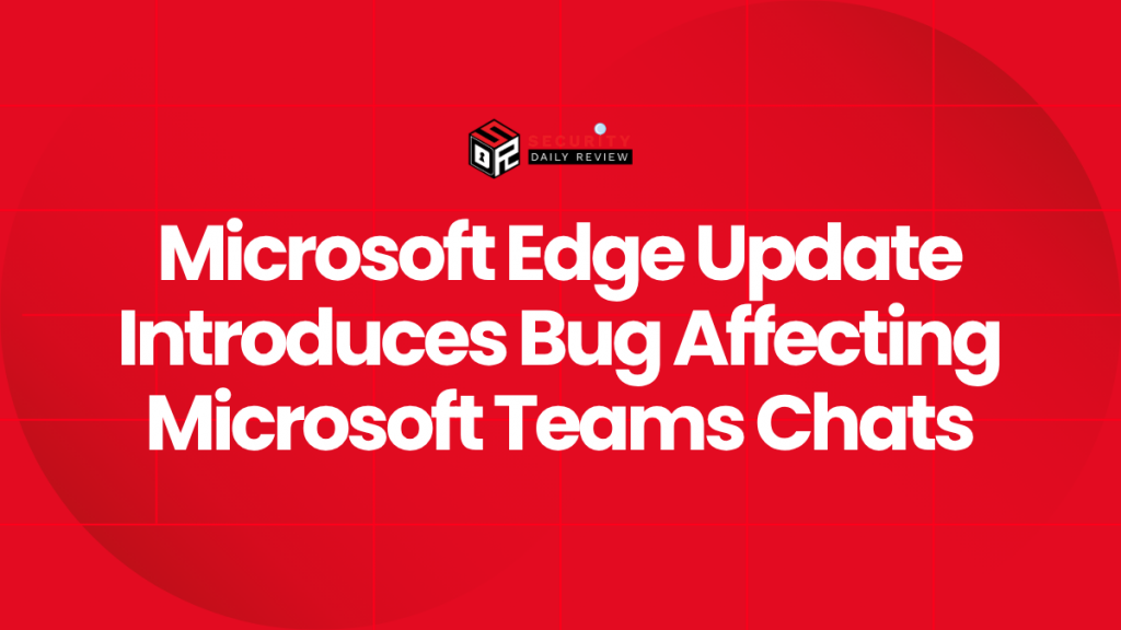 Microsoft Edge Update Introduces Bug Affecting Microsoft Teams Chats ...