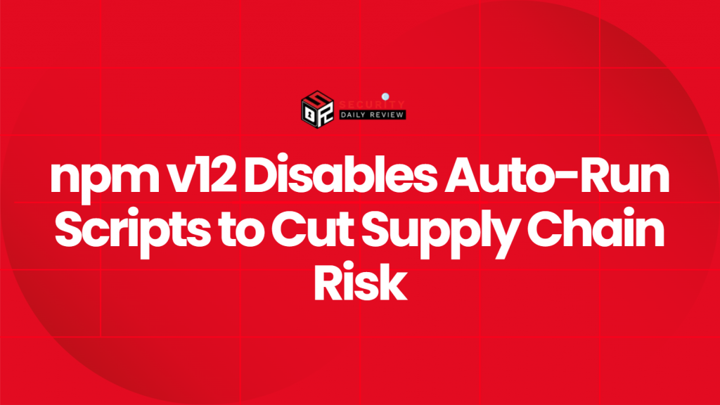 npm v12 Disables Auto-Run Scripts to Cut Supply Chain Risk - Cybersecurity